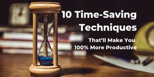 10 Time-Saving Techniques That’ll Make You 100% More Productive